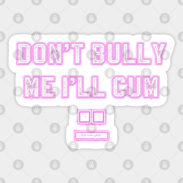 Dont Bully Me Ill Cum Dont Bully Me Sticker Teepublic